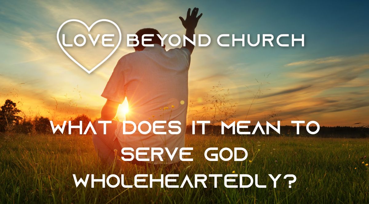 What does it mean to serve God wholeheartedly? - Love Beyond Church